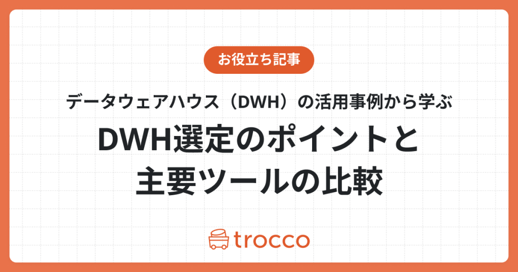 データウェアハウス（DWH）の活用事例から学ぶ：DWH選定のポイントと主要ツールの比較 | TROCCO®(トロッコ)