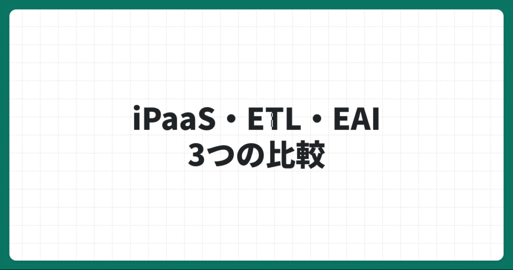 iPaaS・EAI・ETL/ELTの違いとは？機能・用途・導入コストの違いをまるごと解説